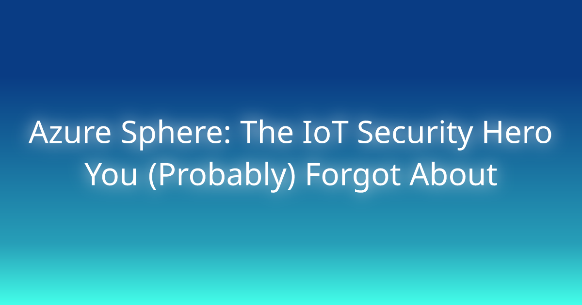Azure Sphere: The IoT Security Hero You (Probably) Forgot About