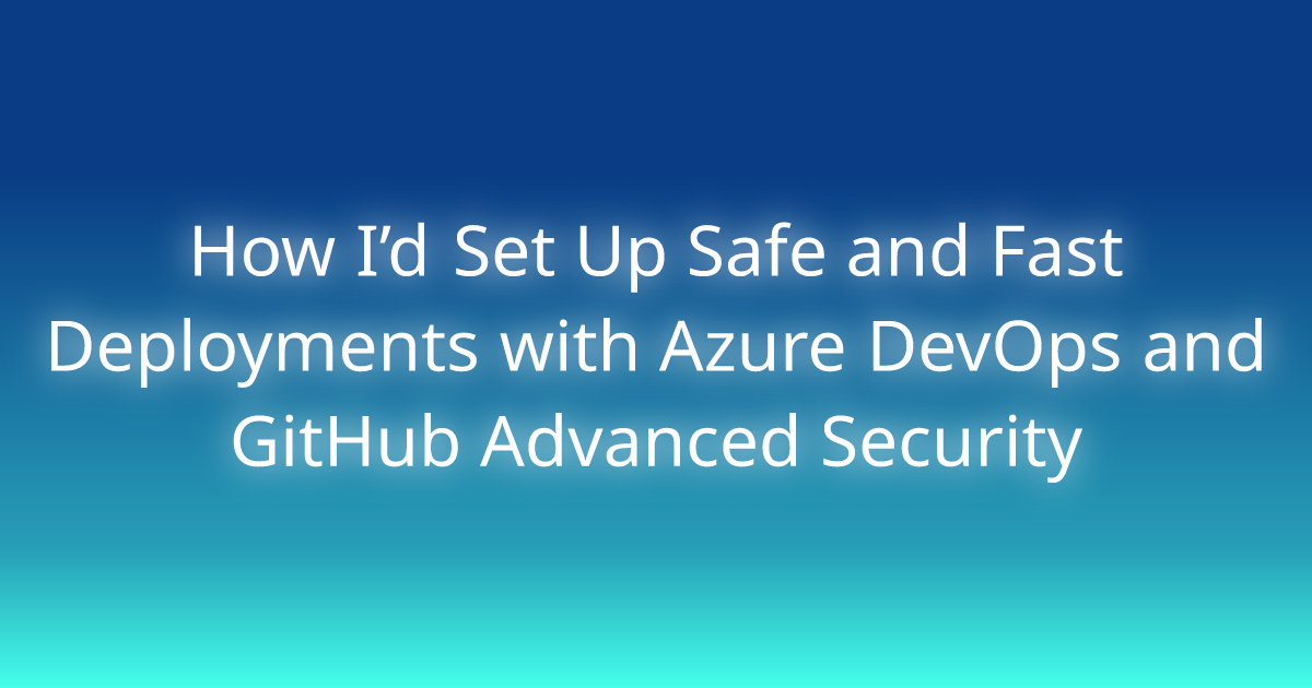 How I’d Set Up Safe and Fast Deployments with Azure DevOps and GitHub Advanced Security