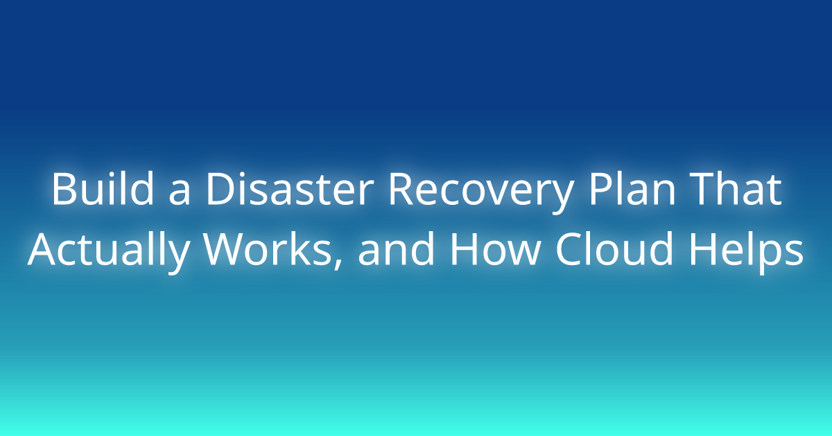Build a Disaster Recovery Plan That Actually Works, and How Cloud Helps