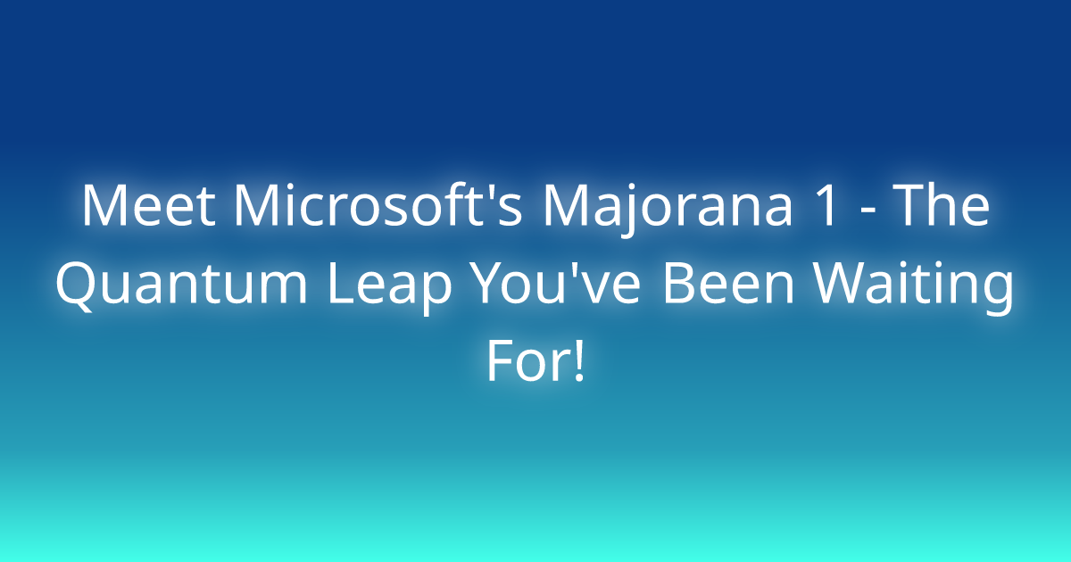 Meet Microsoft's Majorana 1 - The Quantum Leap You've Been Waiting For!